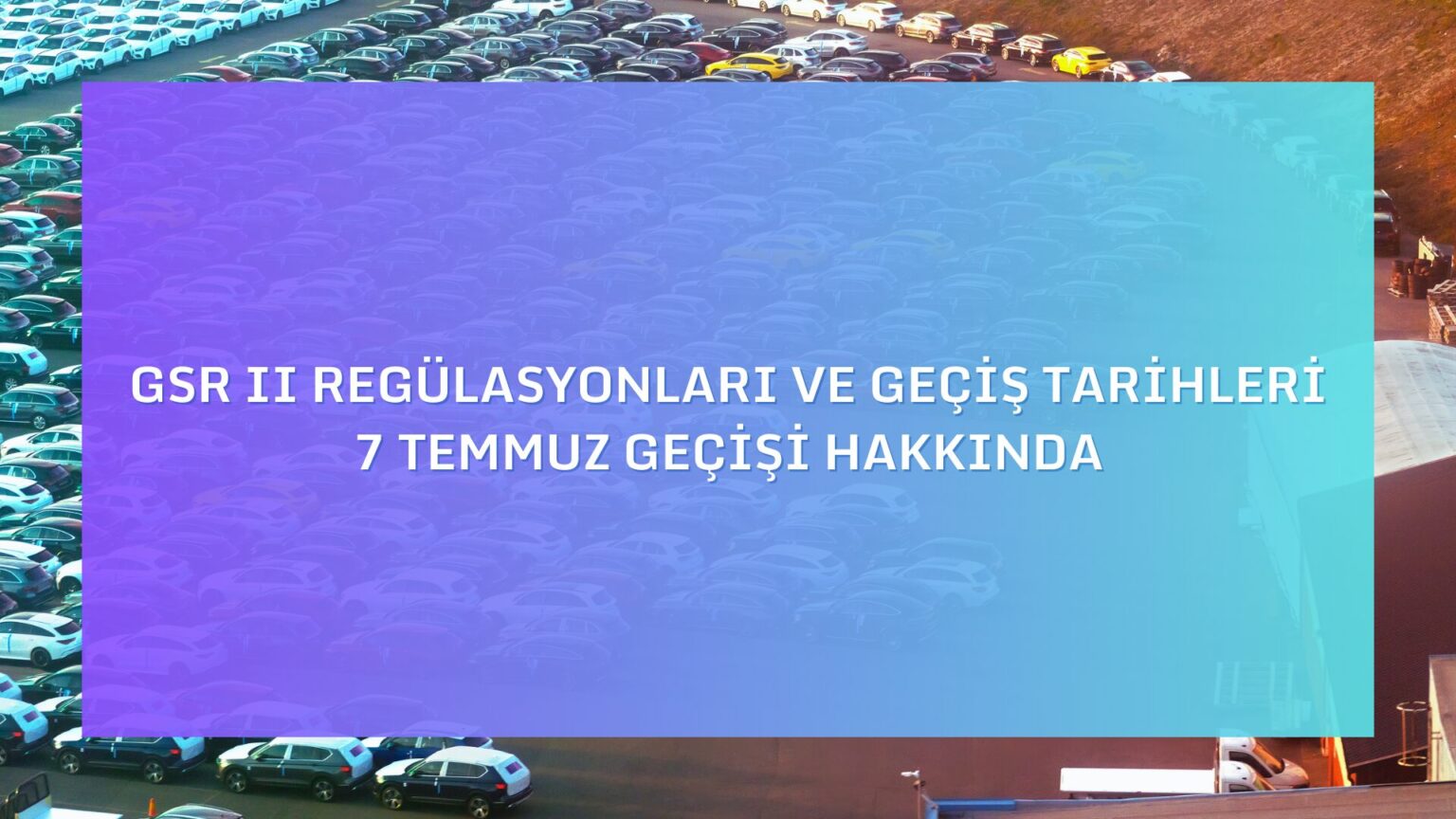 GSR II Regülasyonları Nelerdir? 7 Temmuz Geçişi Araçları Nasıl Etkiler?
